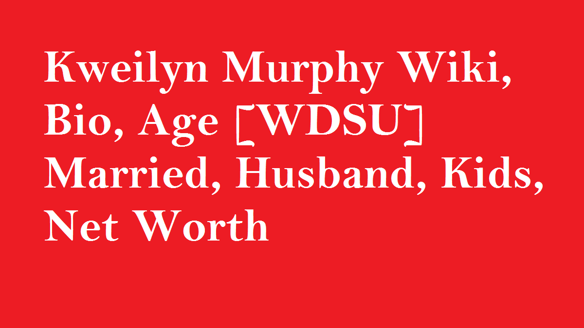 Kweilyn Murphy Wiki, Bio, Age [WDSU] Married, Husband, Kids, Net Worth