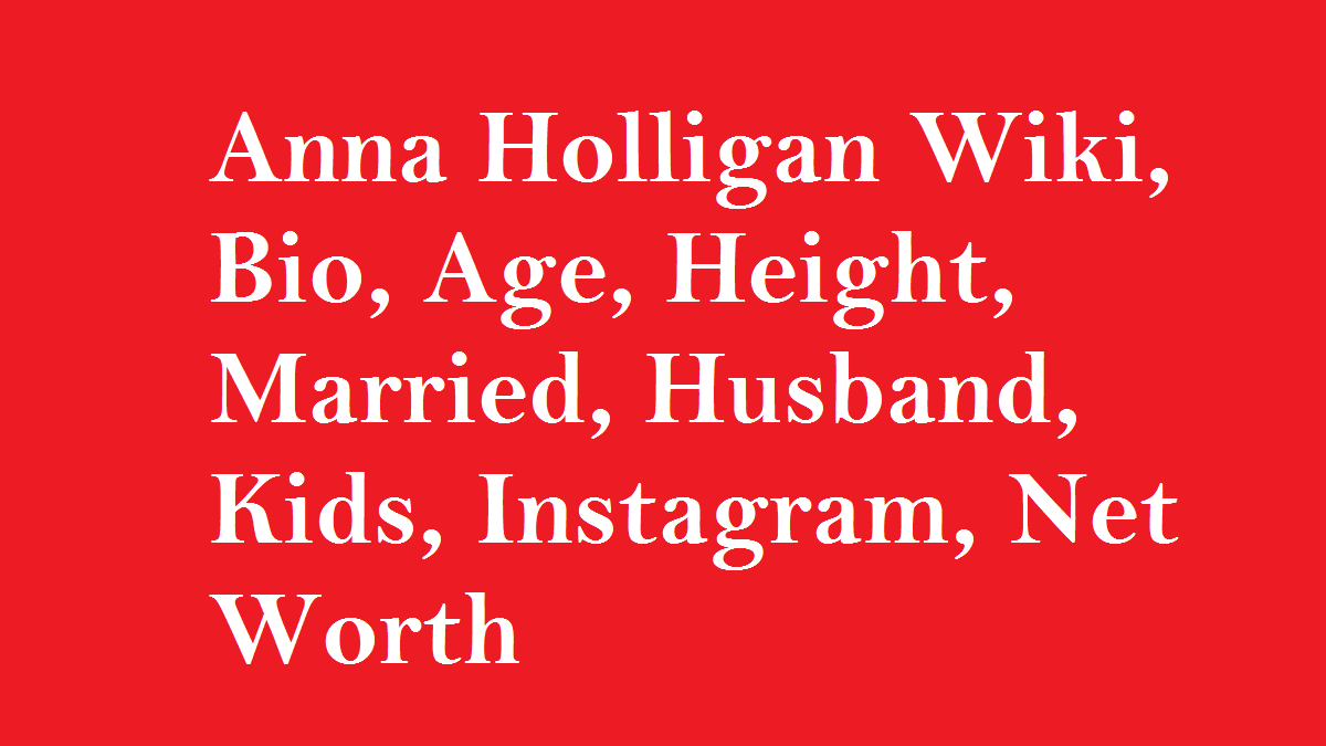 Anna Holligan Wiki, Bio, Age, Height, Married, Husband, Kids, Net Worth